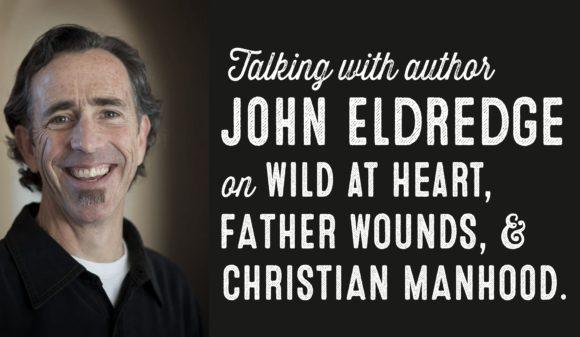 Author John Eldredge on Wild at Heart, Father Wounds, and Christian Ma ...